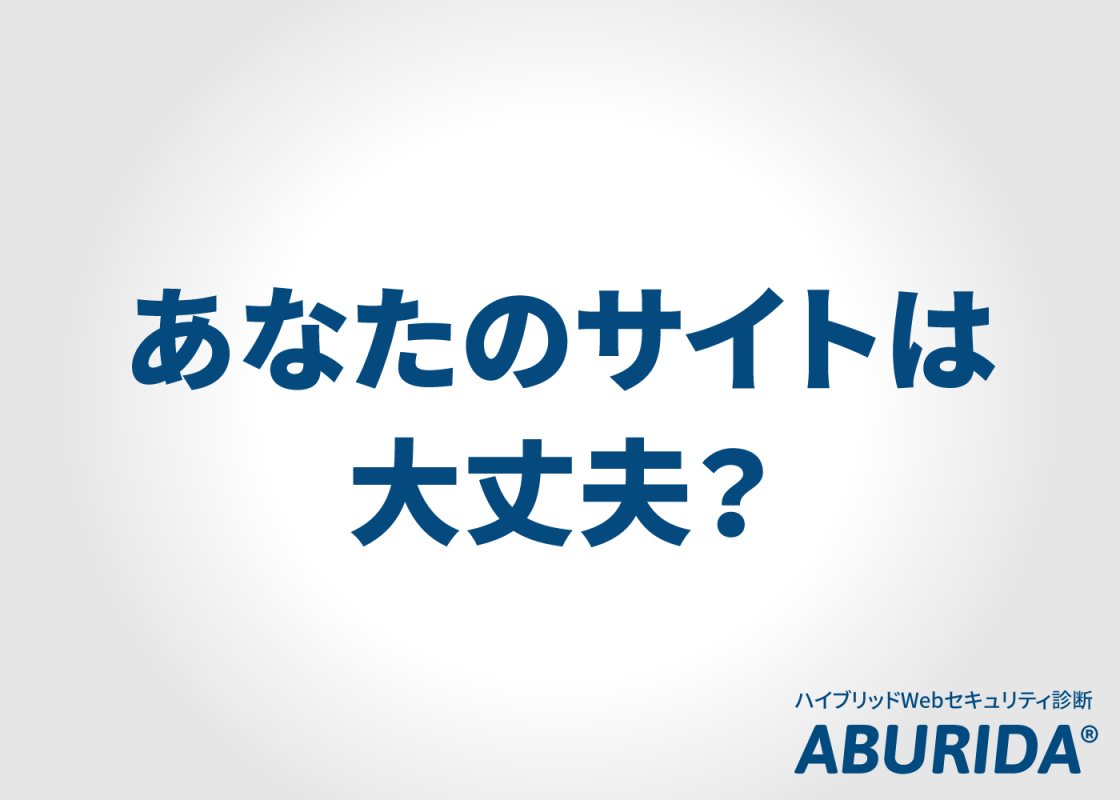 こんなWebサイトは危ない！ あなたのサイトは狙われているかも…… – ハイブリッドWebセキュリティ診断「ABURIDA®」（アブリダ）｜株式会社信興テクノミスト